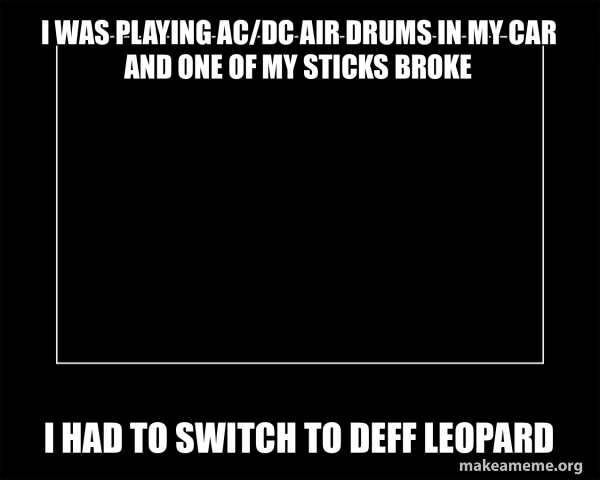 I was playing AC/DC air drums in my car and one of my sticks broke I ...