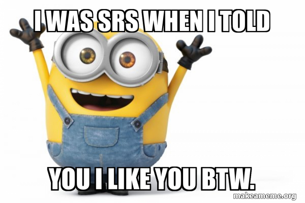 I was srs when i told you I like you btw. - Happy Minion Meme Generator