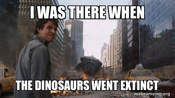 i was there when the dinosaurs went extinct - That's My Secret Meme ...