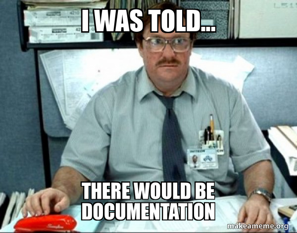 I was told... there would be documentation - Milton from Office Space ...