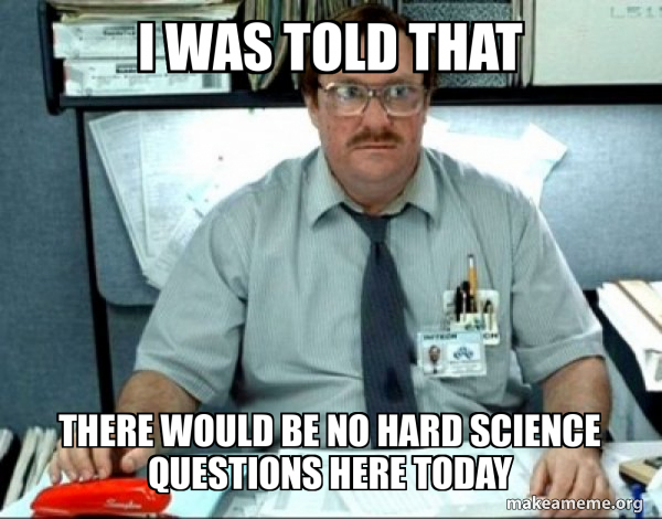 i was told that there would be no hard science questions here today ...