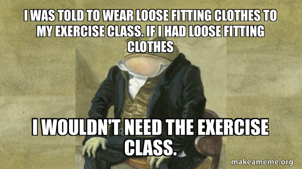 I was told to wear loose fitting clothes to my exercise class. If I had ...