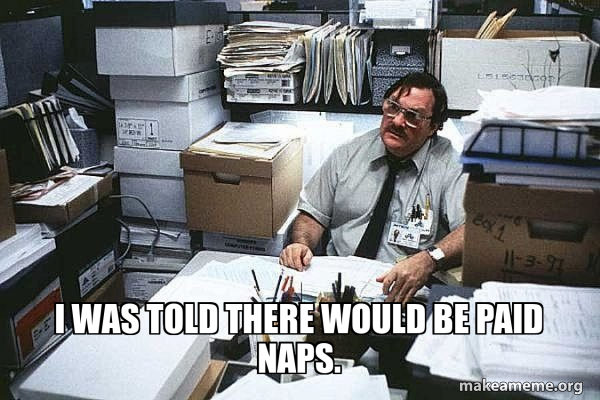 I was told there would be paid naps. - Seriously Milton - I was told ...
