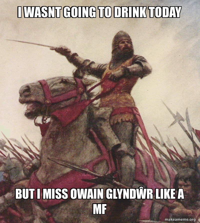 I wasNt going to drink today But i miss Owain Glyndŵr like a mf Meme ...