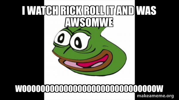 i watch rick roll it and was awsomwe wooooooooooooooooooooooooooooow ...