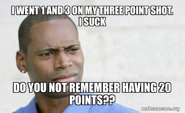 I went 1 and 3 on my three point shot. I suck Do you not remember ...