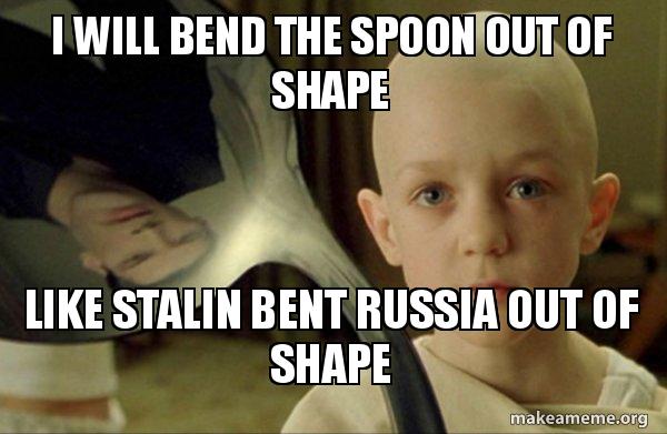 I will bend the spoon out of shape Like Stalin bent Russia out of shape ...