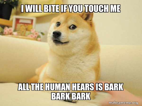 i will bite if you touch me all the human hears is BARK BARK BARK ...