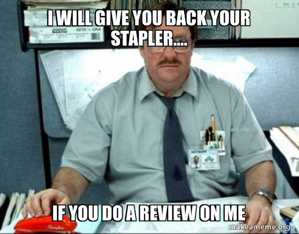 I will give you back your stapler.... If you do a review on me - Milton ...
