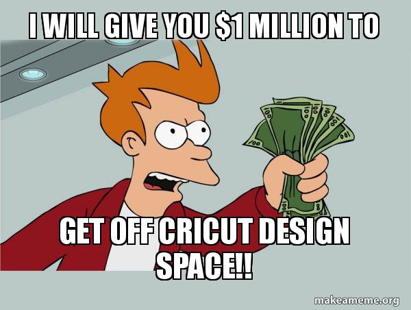 I will give you $1 MILLION to GET OFF CRICUT DESIGN SPACE!! - Shutup ...