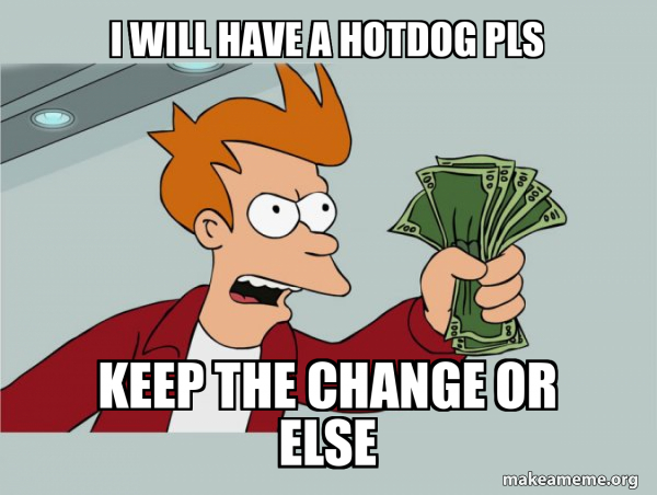 I will have a hotdog pls KEEP THE CHANGE OR ELSE - Shutup and Take My ...