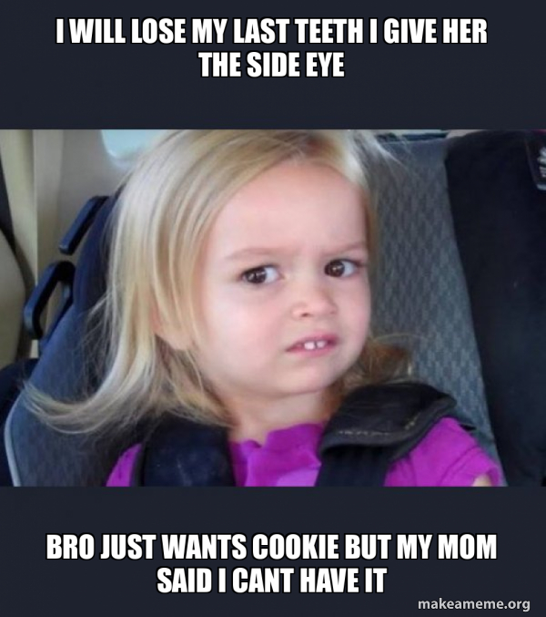 i will lose my last teeth i give her the side eye bro just wants cookie ...