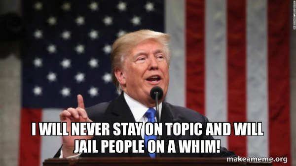i will never stay on topic and will jail people on a whim! - Donald ...