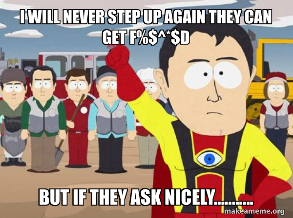 I will never step up again they can get F%$^*$D but if they ask nicely ...