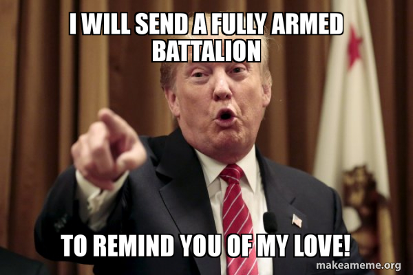 I will send a fully armed battalion to remind you of my love! - Donald ...