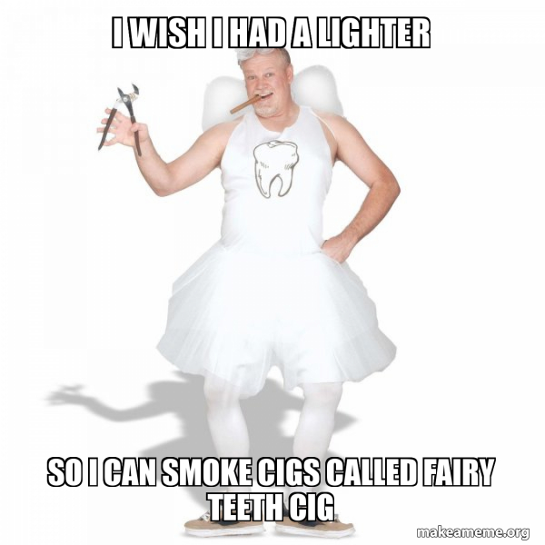 I wish I had a lighter So I can smoke cigs called fairy teeth cig ...