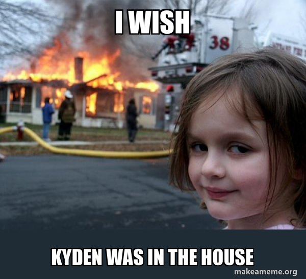 i wish kyden was in the house - Disaster Girl Meme Generator