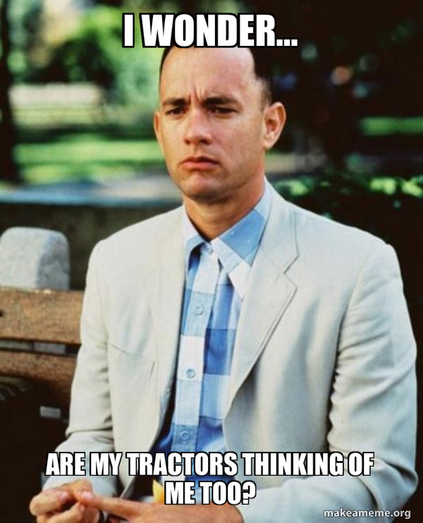 i wonder... are my tractors thinking of me too? - Forrest Gump Meme ...