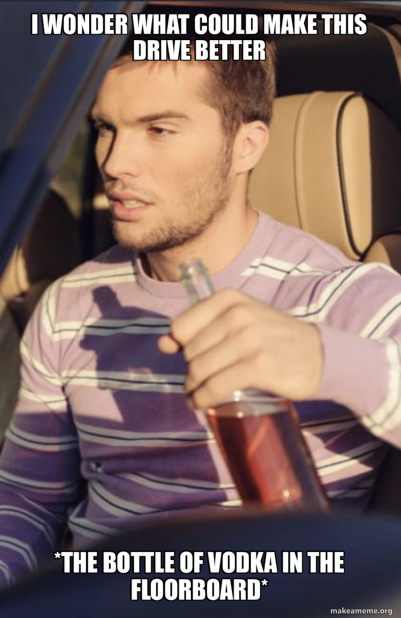 i wonder what could make this drive better *the bottle of vodka in the ...