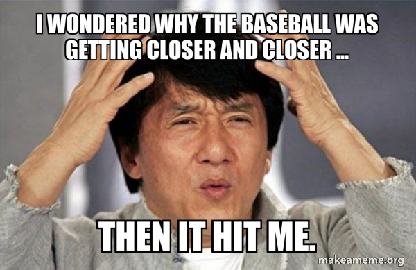 I wondered why the baseball was getting closer and closer ... then it ...