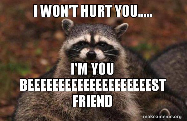 I won't hurt you..... I'm you beeeeeeeeeeeeeeeeeeeest friend - Evil ...