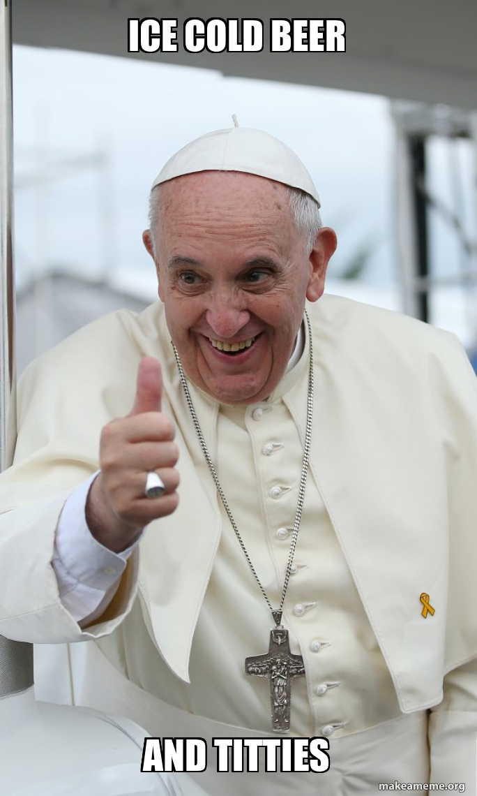 ice cold beer and titties - Pope Francis Meme Generator