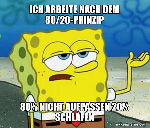 Ich arbeite nach dem 80/20-Prinzip 80% nicht aufpassen 20% schlafen ...
