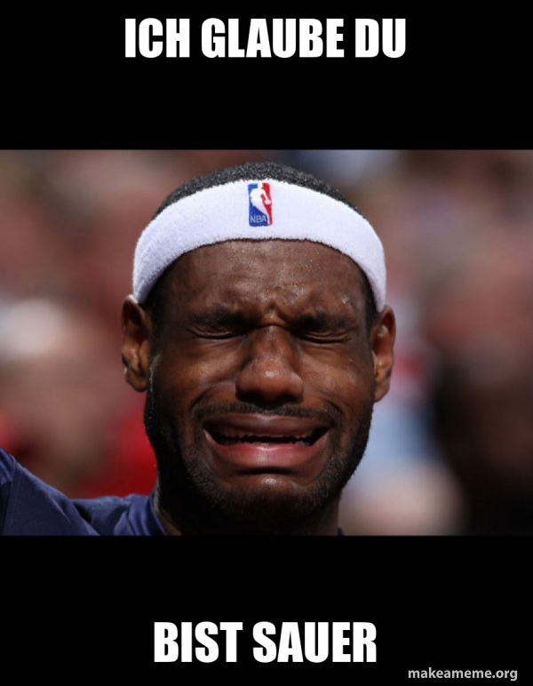 Ich glaube du bist sauer - Lebron Crying Meme Generator
