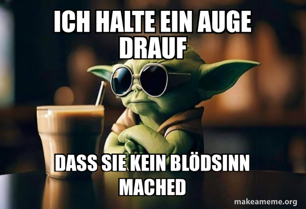 Ich halte ein Auge drauf dass sie kein Blödsinn mached - Cool Yoda ...