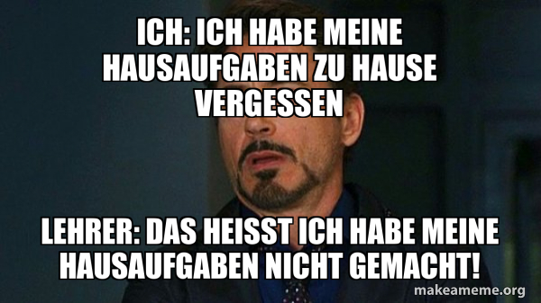 Ich: Ich habe meine Hausaufgaben zu Hause vergessen Lehrer: Das heißt ...