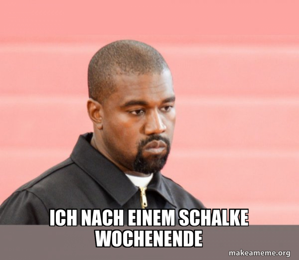 Ich nach einem schalke wochenende - Kanye West Meme Generator