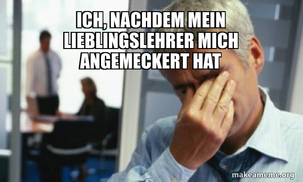Ich, nachdem mein Lieblingslehrer mich angemeckert hat - Male First ...