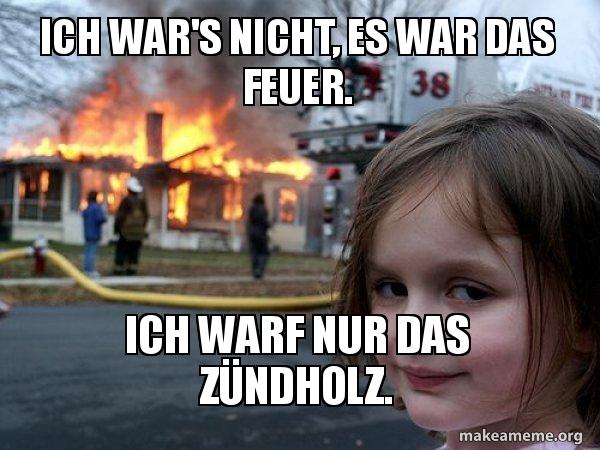 Ich war's nicht, es war das Feuer. Ich warf nur das ZÃ¼ndholz ...