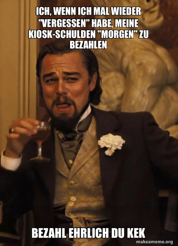 ich, wenn ich mal wieder "vergessen" habe, meine Kiosk-Schulden "Morgen ...