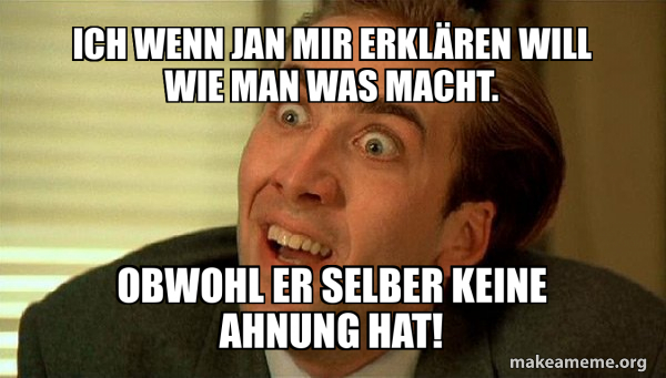 ich wenn jan mir erklären will wie man was macht. obwohl er selber ...