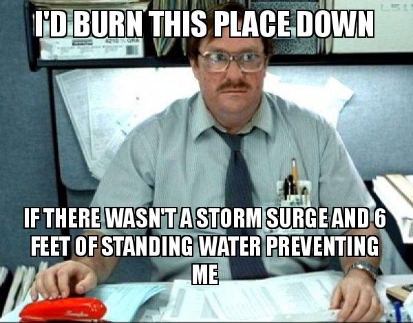 I'd burn this place down if there wasn't a storm surge and 6 feet of ...