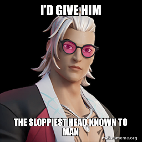 I’D give him The sloppiest head known to man Meme Generator