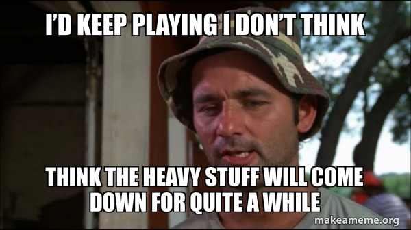 I’d keep playing i don’t think Think the heavy stuff will come down for ...