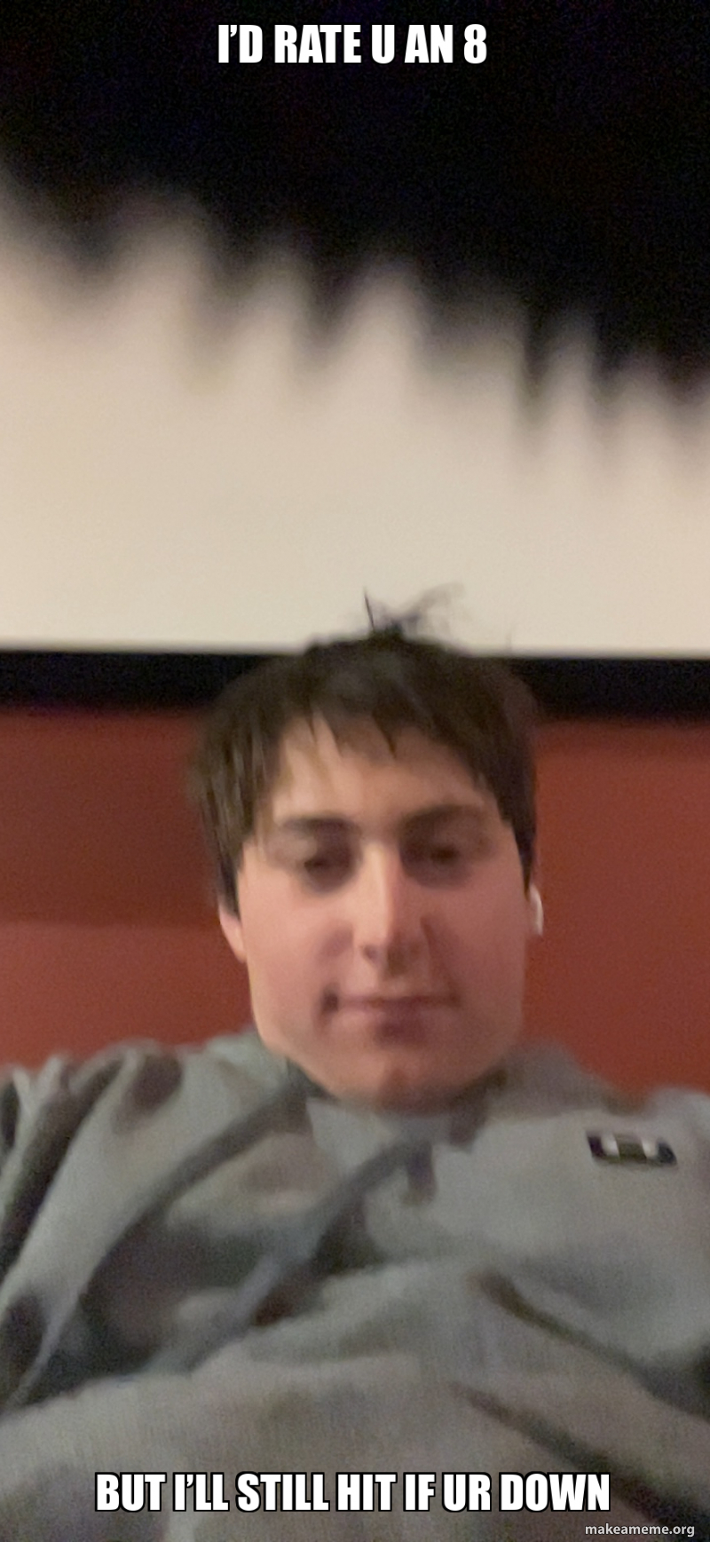 I’D rate u an 8 But i’ll Still hit if ur down Meme Generator