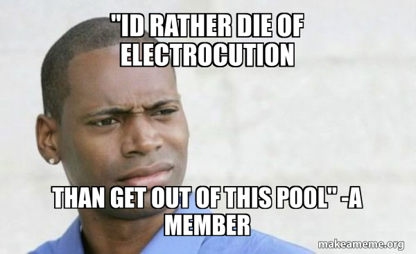 "id rather die of electrocution than get out of this pool" -a member ...