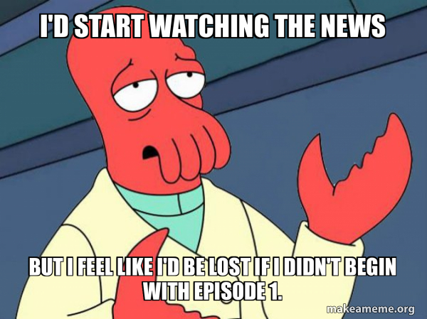 I'd start watching the news but I feel like I'd be lost if I didn't ...