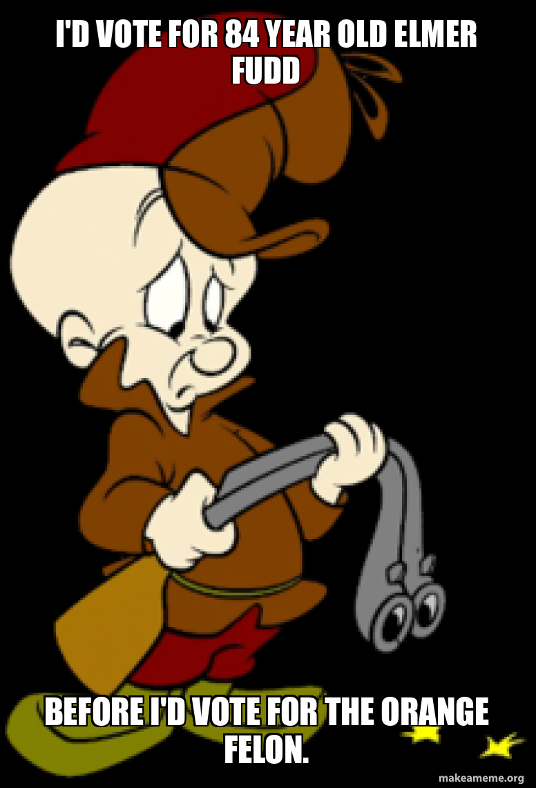 I'd vote for 84 year old Elmer Fudd before I'd vote for the orange ...
