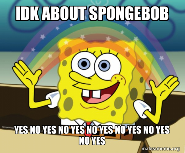 IDK ABOUT SPONGEBOB YES NO YES NO YES NO YES NO YES NO YES NO YES ...