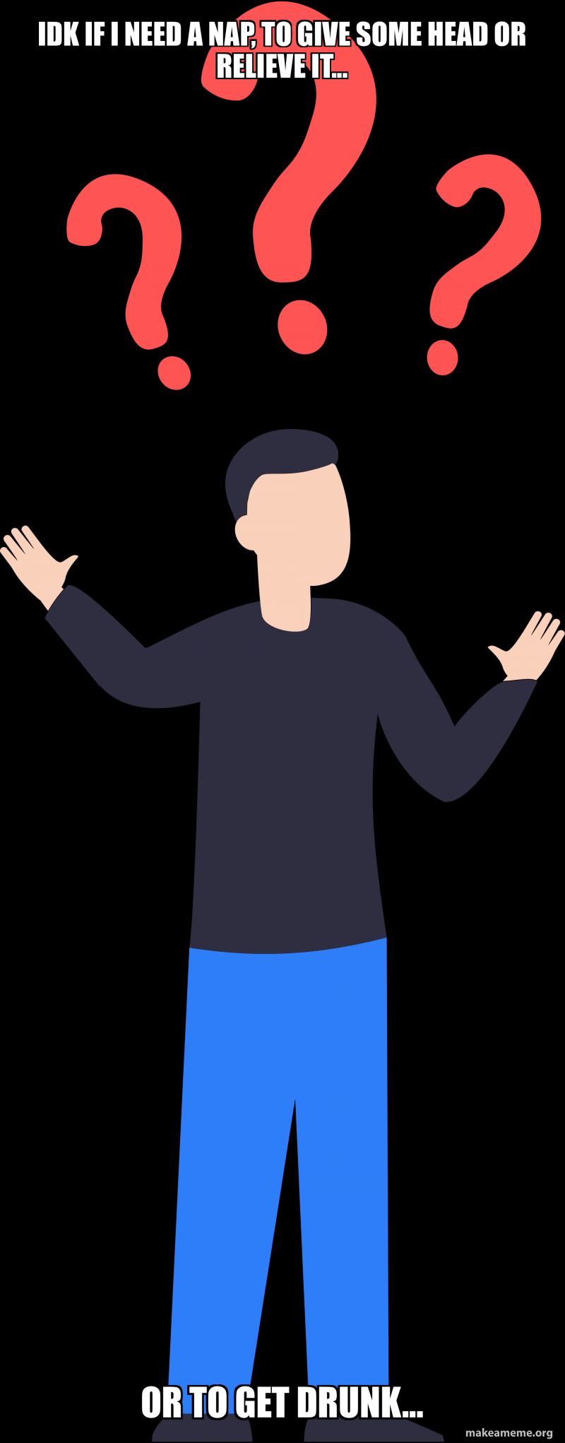 Idk if i need a nap, to give some head or relieve it... Or to get drunk... Meme Generator