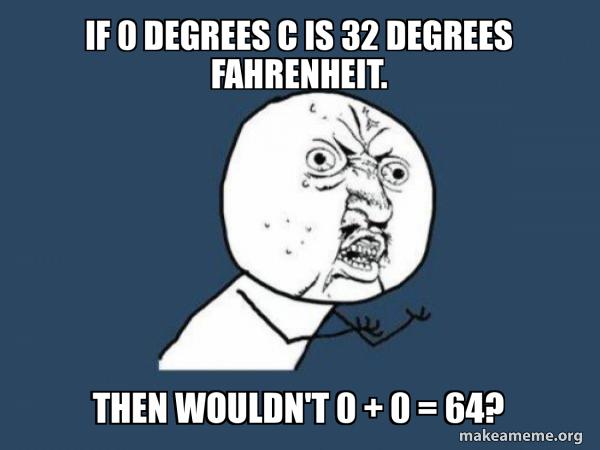 IF 0 degrees C is 32 degrees Fahrenheit. Then wouldn't 0 + 0 = 64? - Y ...