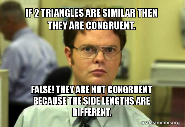 If 2 triangles are similar then they are congruent. FALSE! They are not ...