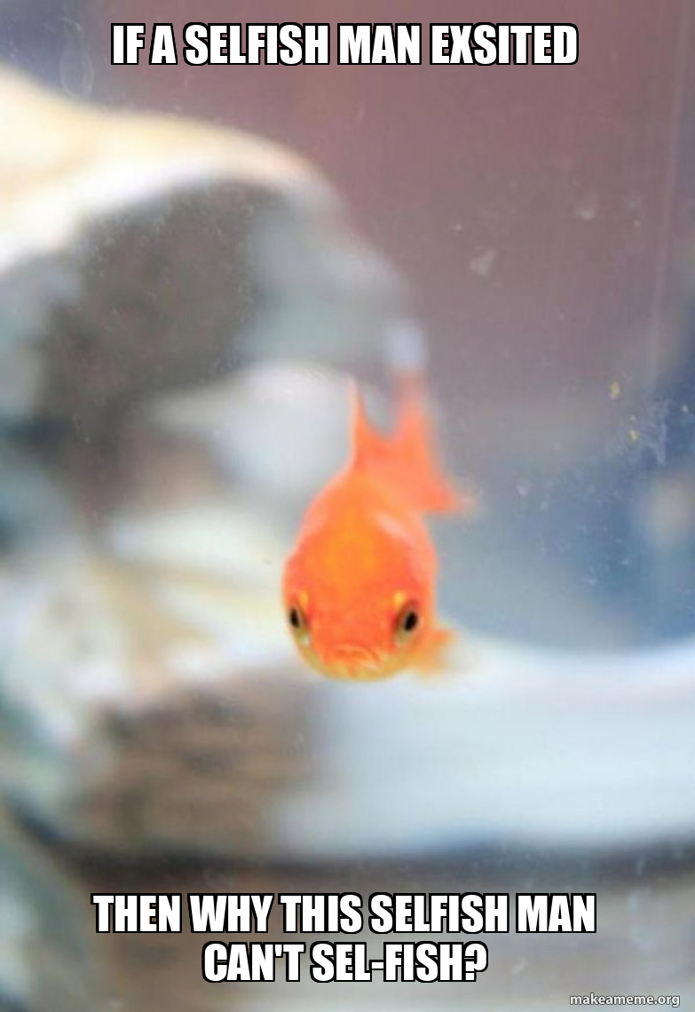 IF A SELFISH MAN EXSITED THEN WHY THIS SELFISH MAN CAN'T SEL-FISH ...