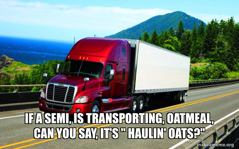 If a Semi, is transporting, oatmeal, can you say, it's " Haulin' Oats ...