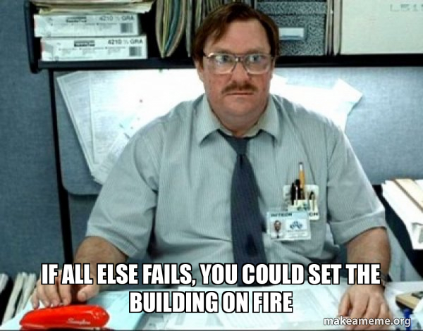IF ALL ELSE FAILS, you COULD SET THE BUILDING ON FIRE - Milton from ...