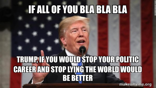 if all of you bla bla bla Trump, if you would stop your politic career ...